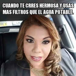Meme Personalizado - Cuando te crres hermosa y usas mas filtros que el ...