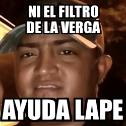 Meme Personalizado - Ni el filtro de la verga Ayuda lape - 25056126