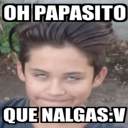 Meme Personalizado - OH PAPASITO QUE NALGAS:V - 25500633