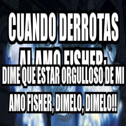 Meme Personalizado - Cuando derrotas al amo fisher: Dime que estar ...