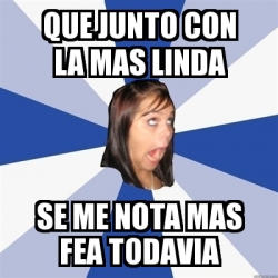 Meme Annoying Facebook Girl - QUE JUNTO CON LA MAS LINDA SE ME NOTA MAS ...