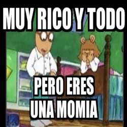 Meme Personalizado - muy rico y todo pero eres una momia - 25508898