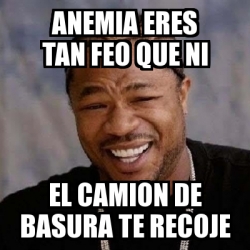 Meme Yo Dawg - anemia eres tan feo que ni el camion de basura te recoje ...