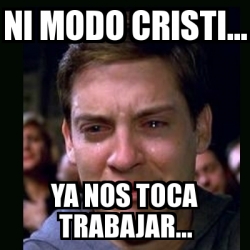 Meme crying peter parker - NI MODO CRISTI... YA NOS TOCA TRABAJAR ...