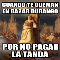 Meme Personalizado - cuando te queman en bazar durango por no pagar la ...