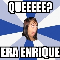 Meme Annoying Facebook Girl - queeeee? era enrique - 25526610