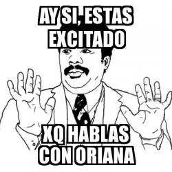 Meme Ay Si - ay si, estas excitado xq hablas con oriana - 25062467