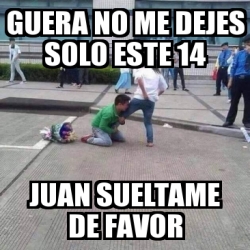 Meme Personalizado - Guera no me dejes solo este 14 Juan sueltame de ...