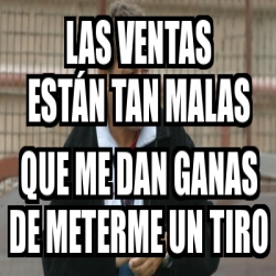 Meme Personalizado - Las ventas estÃ¡n tan malas que me dan ganas de ...