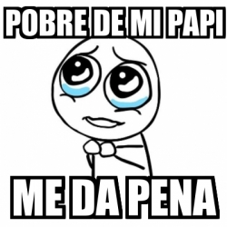 Meme Por favor - pobre de mi papi me da pena - 25623039