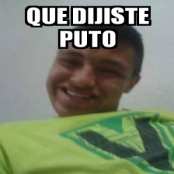 Meme Personalizado - que dijiste puto - 25650940