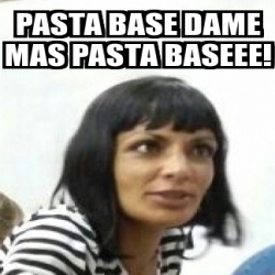Meme Personalizado - PASTA BASE DAME MAS PASTA BASEEE! - 25705071