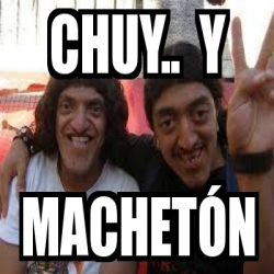 Meme Personalizado - CHUY.. Y MACHETÃ“N - 25719847