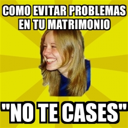 Meme Trologirl - COMO EVITAR PROBLEMAS EN TU MATRIMONIO "NO TE CASES ...