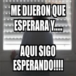 Meme Personalizado - me dijeron que esperara y..... aqui sigo esperando ...
