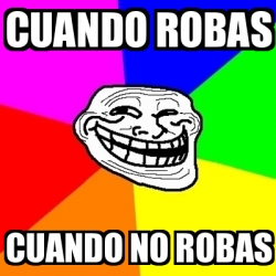 Meme Troll - cuando robas cuando no robas - 25757245