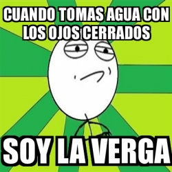 Meme Challenge Accepted - cuando tomas agua con los ojos cerrados soy ...