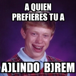 Meme Bad Luck Brian - a quien prefieres tu a a)lindo b)rem - 25798804