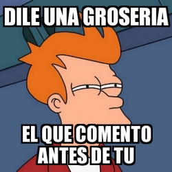 Meme Futurama Fry - dile una groseria el que comento antes de tu - 25084352