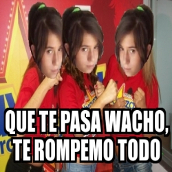 Meme Personalizado - que te pasa wacho, te rompemo todo - 25805012