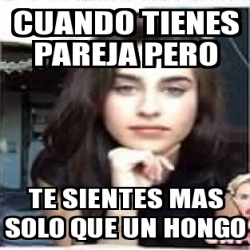 Meme Personalizado - Cuando tienes pareja pero TE SIENTES MAS SOLO que ...