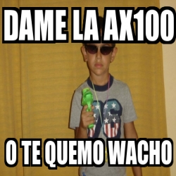 Meme Personalizado - DAME LA AX100 O TE QUEMO WACHO - 25835164
