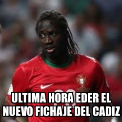 Meme Personalizado - ultima hora eder el nuevo fichaje del cadiz - 25871983