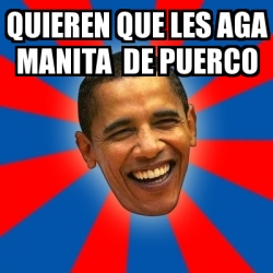 Meme Obama - quieren que les aga manita de puerco - 25888291