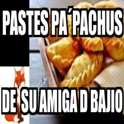 Meme Personalizado - PASTES PAÂ´PACHUS DE SU AMIGA D BAJIO - 25092120