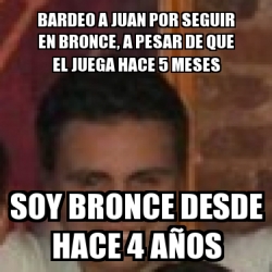 Meme Personalizado - BARDEO A JUAN POR SEGUIR EN BRONCE, A PESAR DE QUE ...