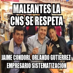 Meme Personalizado - maleantes la cns se respeta jaime condori, orlando ...