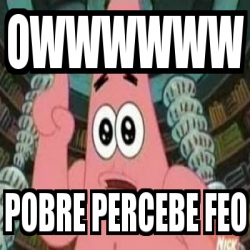 Meme Personalizado - Owwwwww Pobre percebe feo - 25936036