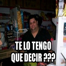 Meme Personalizado - te lo tengo que decir ??? - 25941406
