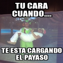 Meme Personalizado - Tu cara cuando.... Te esta cargando el payaso ...