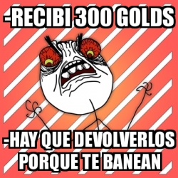 Meme I Hate - -Recibi 300 golds -Hay que devolverlos porque te banean ...