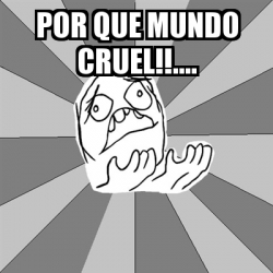 Meme Whyyy - por que mundo cruel!!.... - 25963718