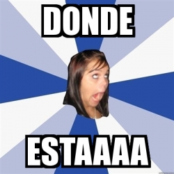 Meme Annoying Facebook Girl - Donde Estaaaa - 25968171