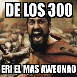 Meme Personalizado - De los 300 Eri el mas aweonao - 26146880