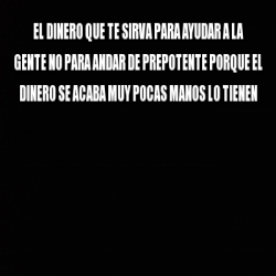 Meme Personalizado - El dinero que te sirva para ayudar a la gente no ...