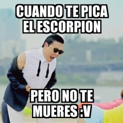 Meme Gangnam Style - CUANDO TE PICA EL ESCORPION PERO NO TE MUERES :V ...