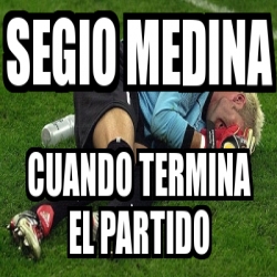 Meme Personalizado - SEGIO MEDINA CUANDO TERMINA EL PARTIDO - 26164127