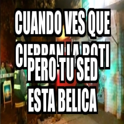 Meme Personalizado - Cuando ves que cierran la Boti pero tu sed esta ...