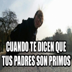 Meme Personalizado - cuando te dicen que tus padres son primos - 26249863