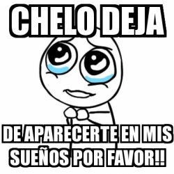 Meme Por favor - Chelo deja De aparecerte en mis sueÃ±os por favor ...