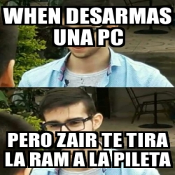Meme Personalizado - When desarmas una pc pero zair te tira la ram a la ...