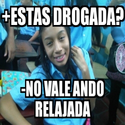 Meme Personalizado - +estas drogada? -no vale ando relajada - 26038886