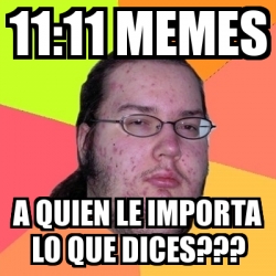 Meme Friki - 11:11 memes a quien le importa lo que dices??? - 26373901