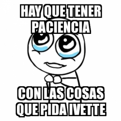 Meme Por favor - hay que tener paciencia con las cosas que pida ivette ...