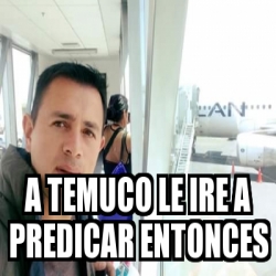 Meme Personalizado - A temuco le ire a predicar entonces - 26050455