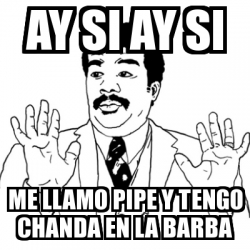 Meme Ay Si - Ay si ay si Me llamo pipe y tengo chanda en la barba ...